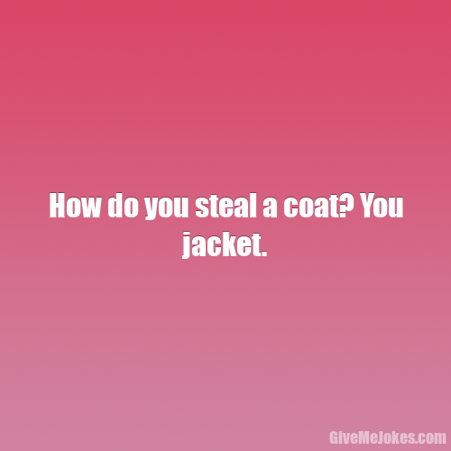 How do you steal a coat? You jacket. | Give me jokes