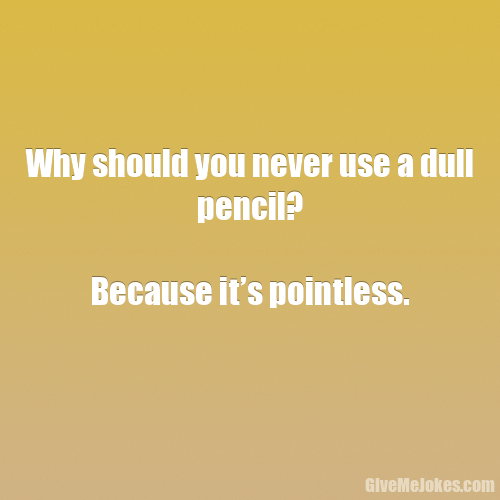 Why should you never use a dull pencil? Because it’s pointless. | Give ...