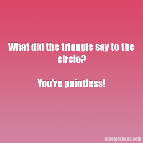 What did the triangle say to the circle? You're pointless! | Give me jokes