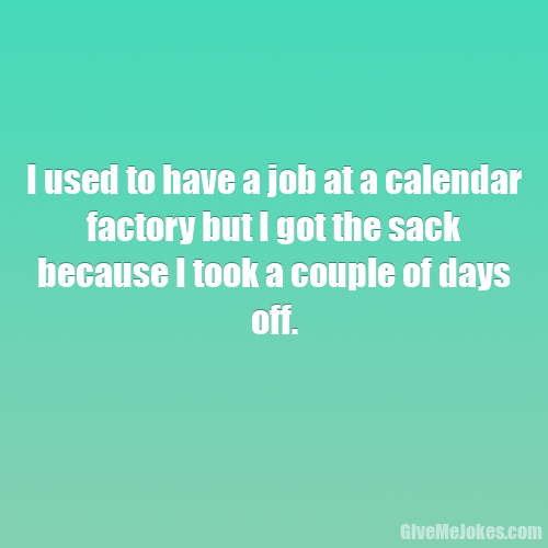 I used to have a job at a calendar factory but I got the sack because I ...